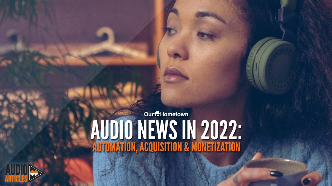 Audio News in 2022: Automation, Acquisition, & Monetization - Our-Hometown